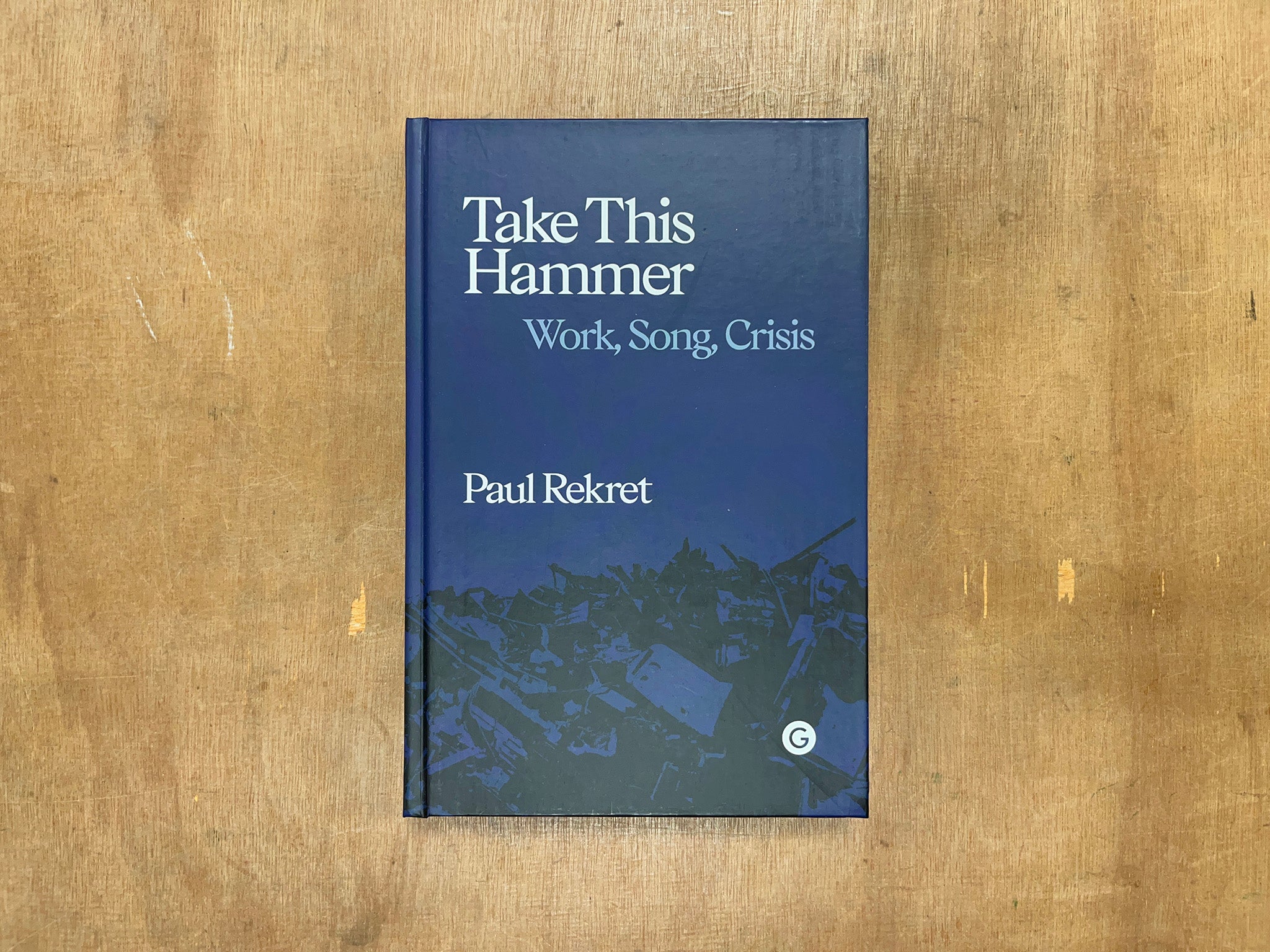 TAKE THIS HAMMER: WORK, SONG, CRISIS by Paul Rekret – Good Press — good ...